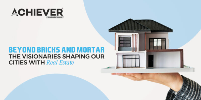 Beyond Bricks and Mortar: The Visionaries Shaping Our Cities with Real Estate - Achiever